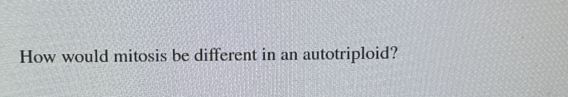 Solved How would mitosis be different in an autotriploid? | Chegg.com