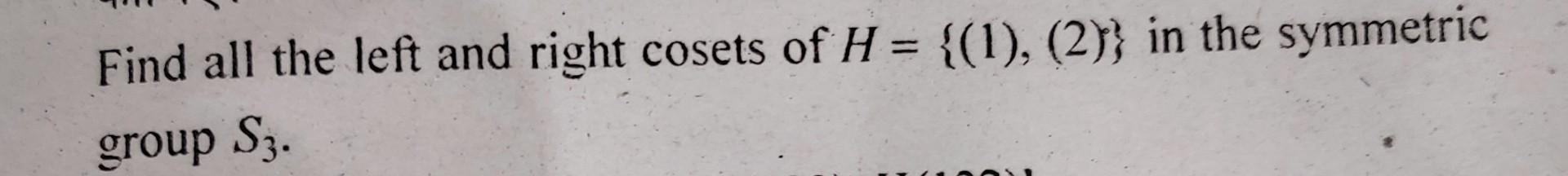 Solved Find all the left and right cosets of H={(1),(2)} in | Chegg.com