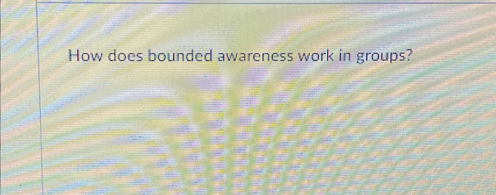 Solved How does bounded awareness work in groups? | Chegg.com