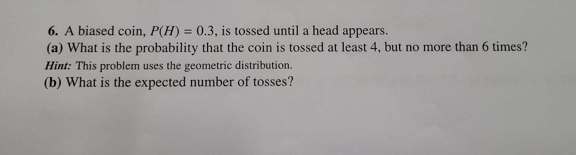Solved 6. A biased coin, P(H)=0.3, is tossed until a head | Chegg.com