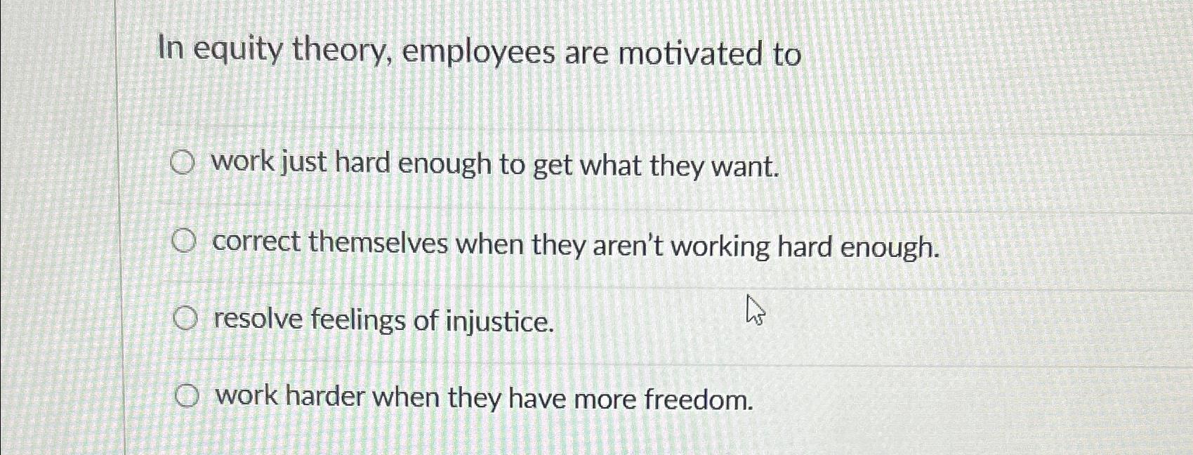 Solved In equity theory, employees are motivated towork just | Chegg.com