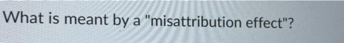 Solved What is meant by a "misattribution effect"? | Chegg.com