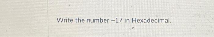 Solved Write the number +17 in Hexadecimal. | Chegg.com