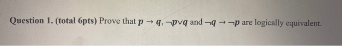 Solved Question 1. (total 6pts) Prove that p → 9, -pvq and - | Chegg.com