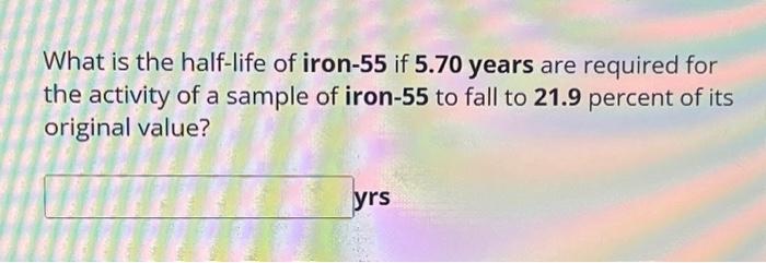 Solved What is the half-life of iron- 55 if 5.70 years are | Chegg.com