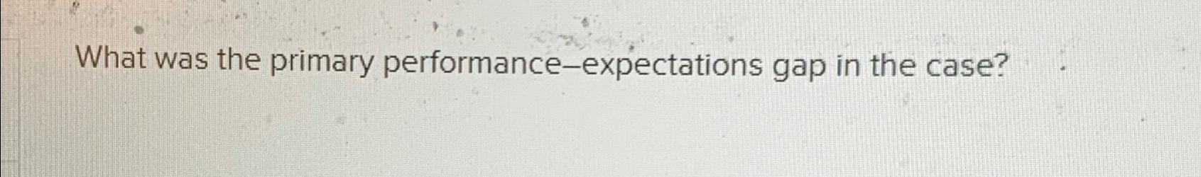 Solved What was the primary performance-expectations gap in | Chegg.com