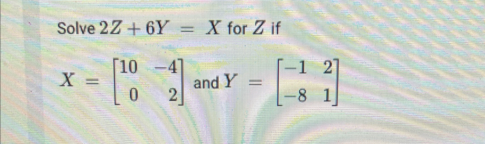 Solved Solve 2Z+6Y=x ﻿for Z ﻿ifx=[10-402] ﻿and Y=[-12-81] | Chegg.com
