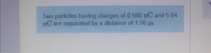 Solved Two particles having charges of 0.560nC and 5.04 nC | Chegg.com