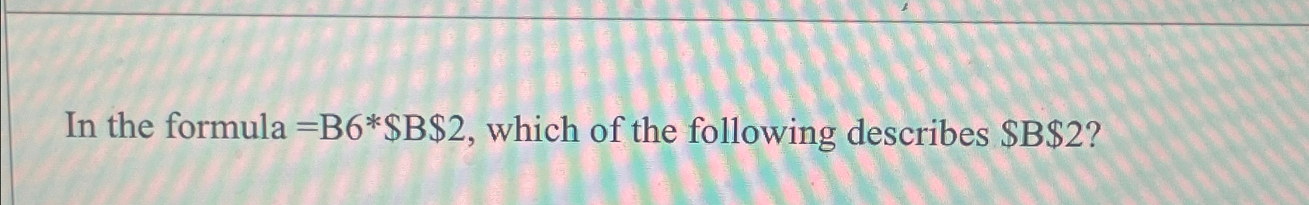 Solved In the formula =B6**$B$2, ﻿which of the following | Chegg.com