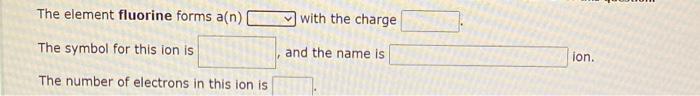Solved The element fluorine forms a(n) with the charge The | Chegg.com