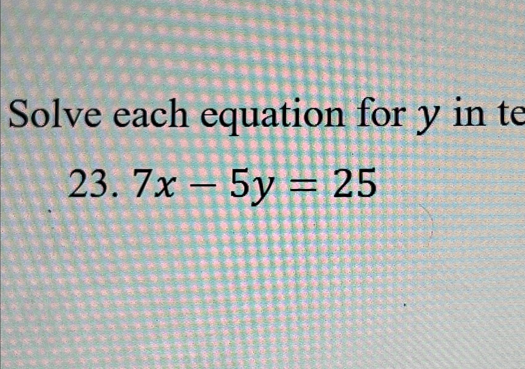Solved Solve each equation for y ﻿in te23. 7x-5y=25 | Chegg.com