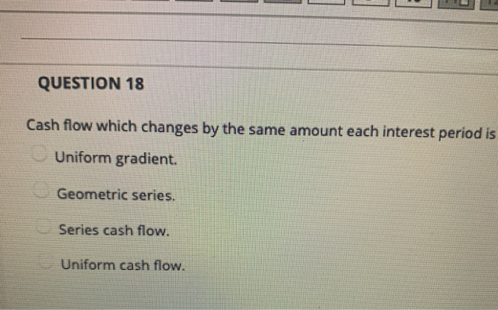 Solved QUESTION 18 Cash flow which changes by the same | Chegg.com