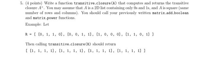 Solved 5. (4 points) Write a function transitive_closure(A) | Chegg.com Solved 5. (4 points) Write a function transitive_closure(A) | Chegg.com