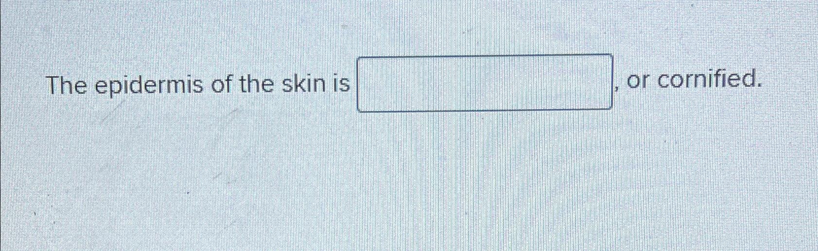 Solved The epidermis of the skin is or cornified. | Chegg.com