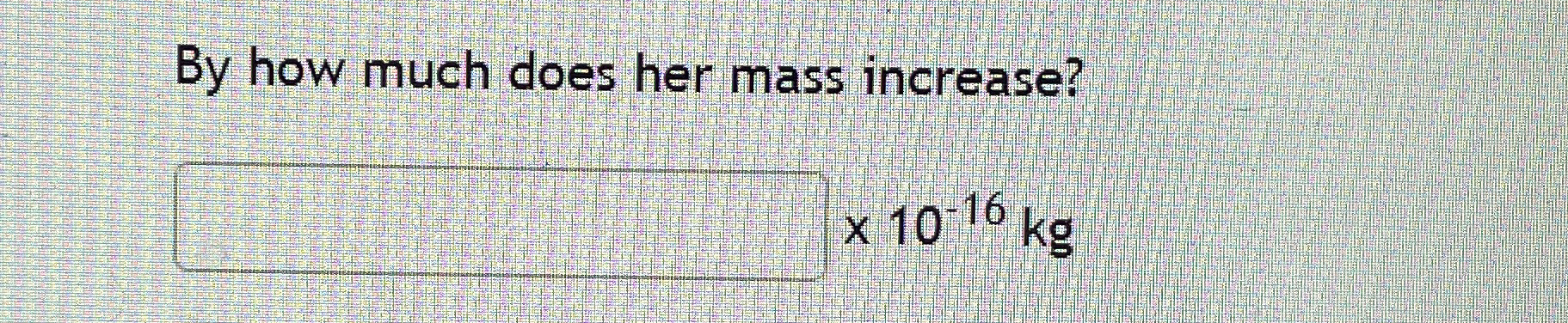 Solved By how much does her mass increase?×10-16kg | Chegg.com