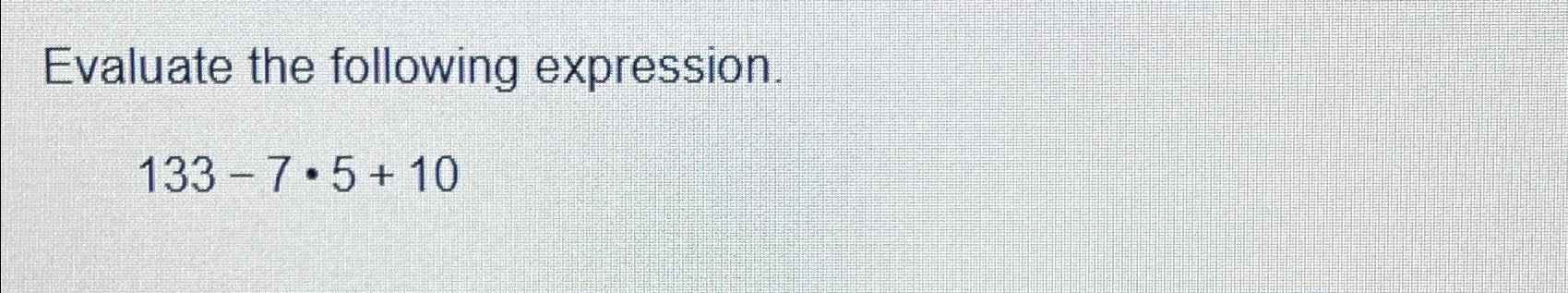 Solved Evaluate the following expression.133-7*5+10 | Chegg.com