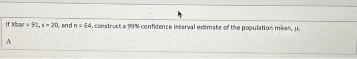 Solved If Xbar=91,s=20, and n=64, construct a 99% confidence | Chegg.com