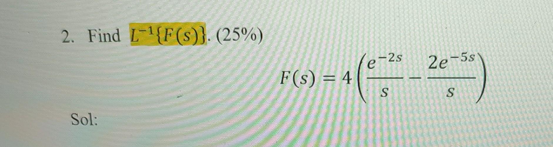 Solved 2. Find L−1{F(s)}⋅(25%) F(s)=4(se−2s−s2e−5s) Sol: | Chegg.com