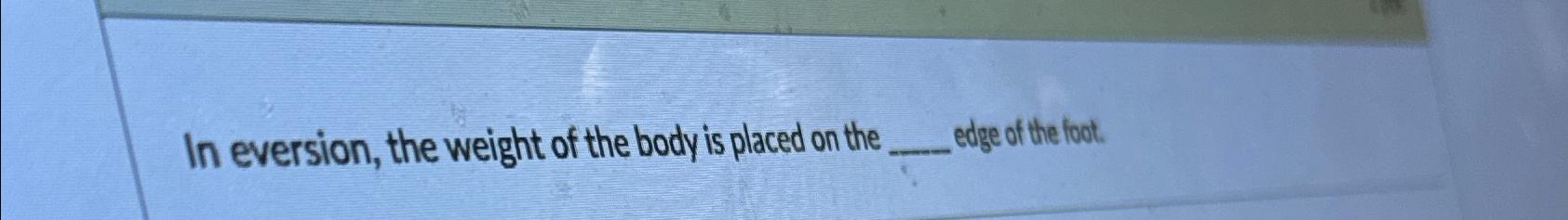 Solved In eversion, the weight of the body is placed on the | Chegg.com