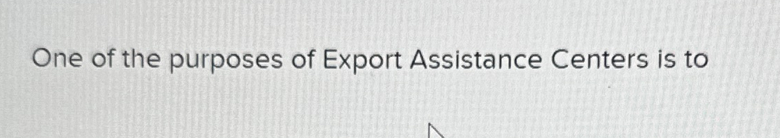 Solved One of the purposes of Export Assistance Centers is | Chegg.com