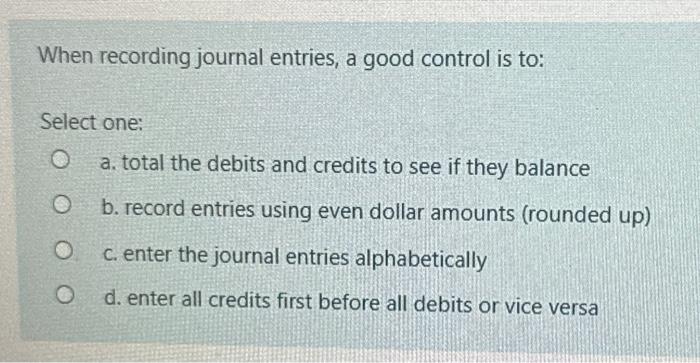 Solved When recording journal entries, a good control is to: | Chegg.com