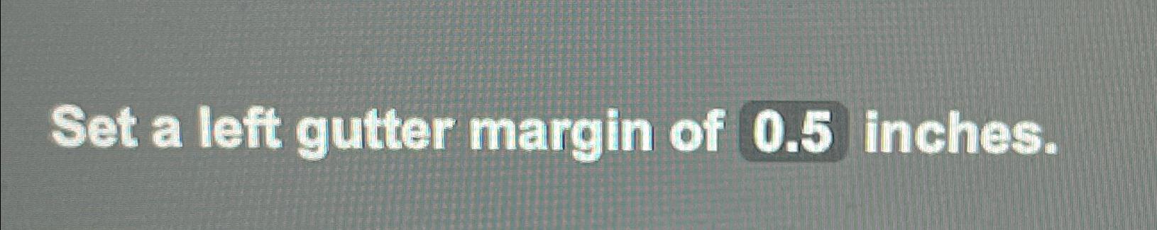Solved Set a left gutter margin of 0.5 ﻿inches. | Chegg.com