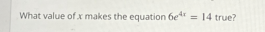 Solved What value of x ﻿makes the equation 6e4x=14 ﻿true? | Chegg.com