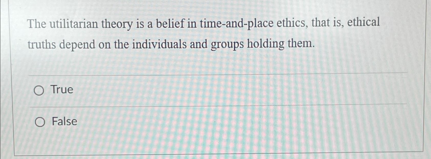 Solved The utilitarian theory is a belief in time-and-place | Chegg.com