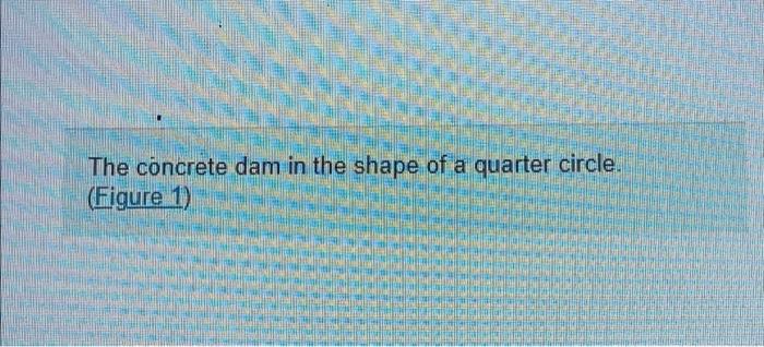 Solved The concrete dam in the shape of a quarter circle. | Chegg.com