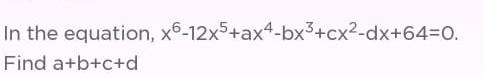 Solved In the equation, x6−12x5+ax4−bx3+cx2−dx+64=0. Find | Chegg.com