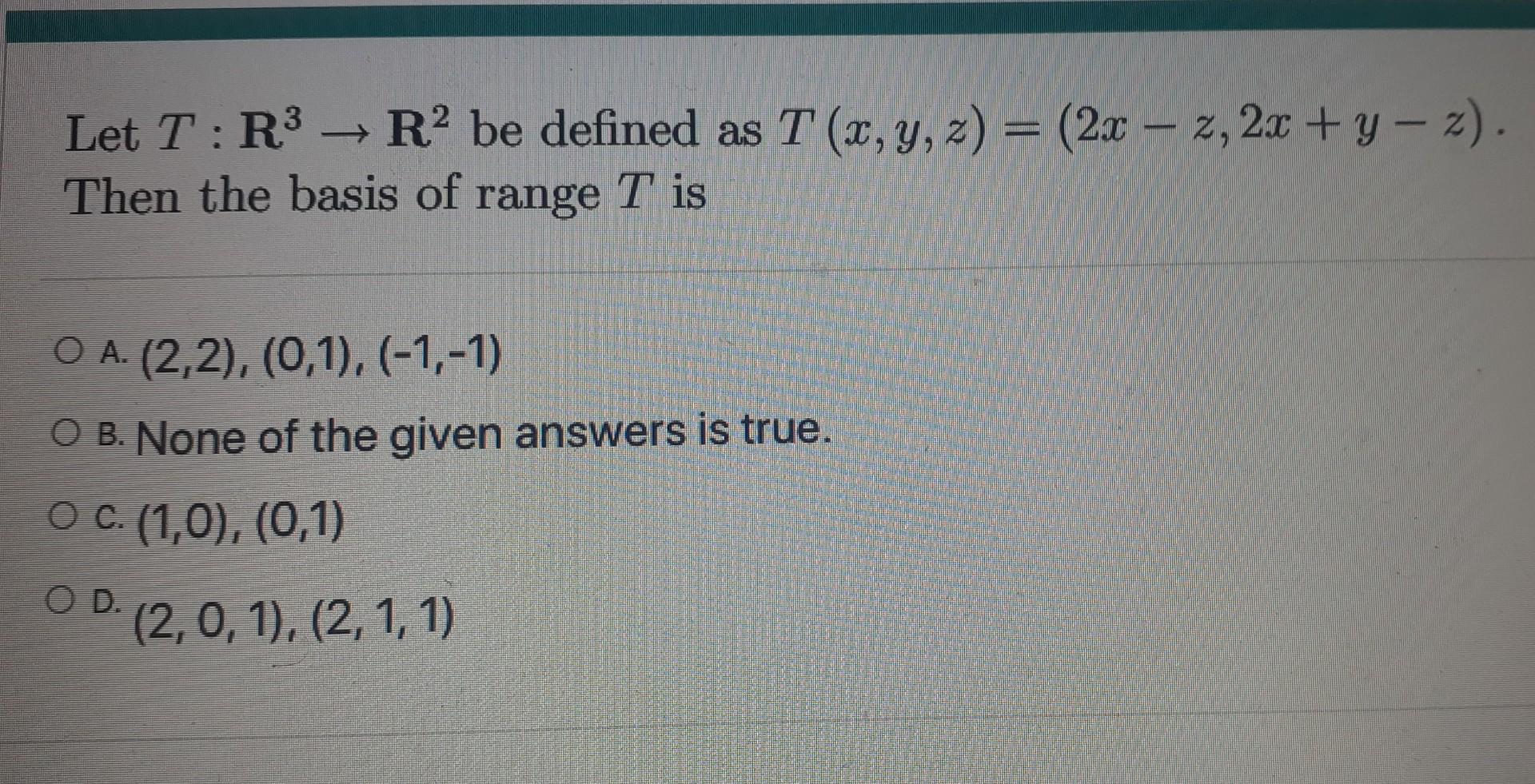 Solved Let T:R3→R2 be defined as T(x,y,z)=(2x−z,2x+y−z) Then | Chegg.com
