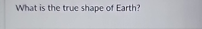 Solved What is the true shape of Earth? | Chegg.com