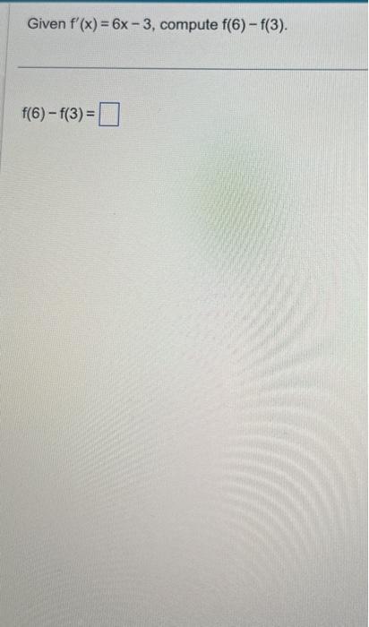 Solved Given f′(x)=6x−3, compute f(6)−f(3). f(6)−f(3)= | Chegg.com