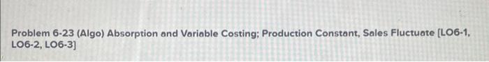 Solved Problem 6-23 (Algo) Absorption and Variable Costing; | Chegg.com Solved Problem 6-23 (Algo) Absorption and Variable Costing; | Chegg.com