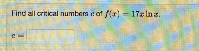 Solved Find all critical numbers c of f(x)=17xlnx. c= | Chegg.com