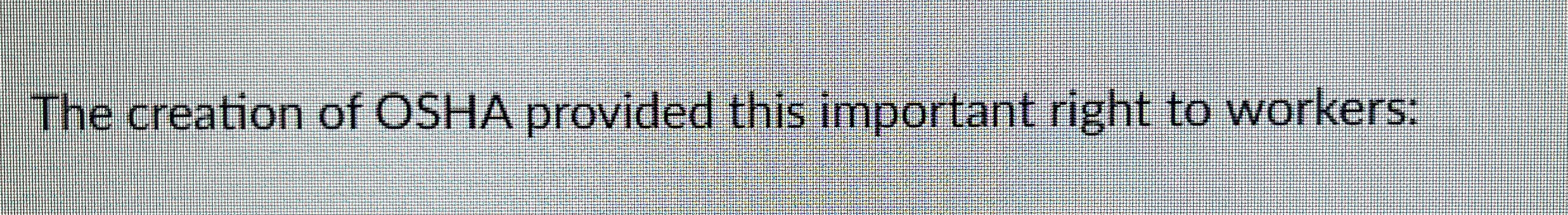 Solved The creation of OSHA provided this important right to | Chegg.com