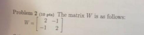 Solved Problem 2 (10 pts) The matrix W is as follows: | Chegg.com