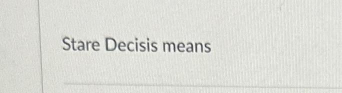 Solved Stare Decisis means | Chegg.com