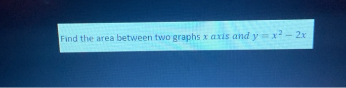 Solved Find the area between two graphs x axis and y = x2 – | Chegg.com