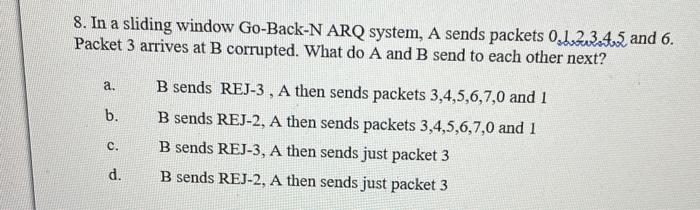 Solved 8. In a sliding window Go-Back-N ARQ system, A sends | Chegg.com