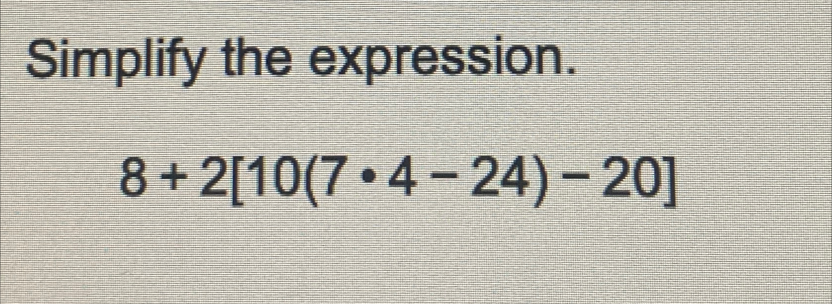 Solved Simplify the expression.8+2[10(7*4-24)-20] | Chegg.com