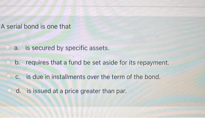 Solved A serial bond is one that a. is secured by specific | Chegg.com