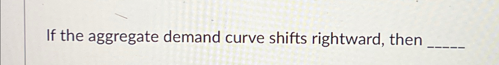 Solved If the aggregate demand curve shifts rightward, then | Chegg.com