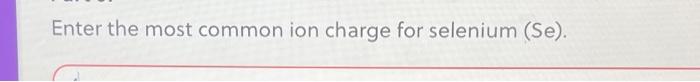 Solved Enter the most common ion charge for selenium (Se). | Chegg.com