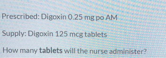 Solved Prescribed: Digoxin 0.25 mg po AM Supply: Digoxin 125 | Chegg.com