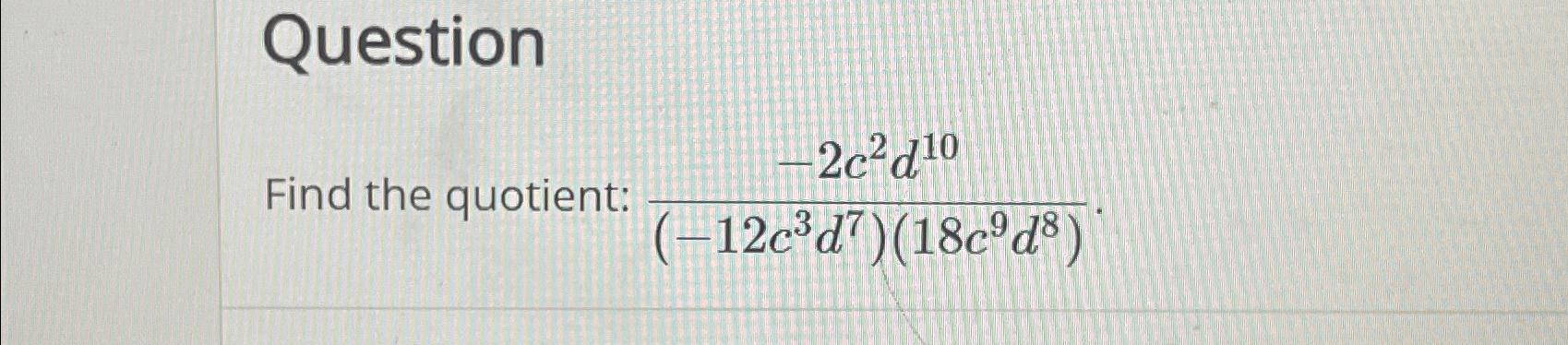 Solved QuestionFind the quotient: -2c2d10(-12c3d7)(18c9d8) | Chegg.com