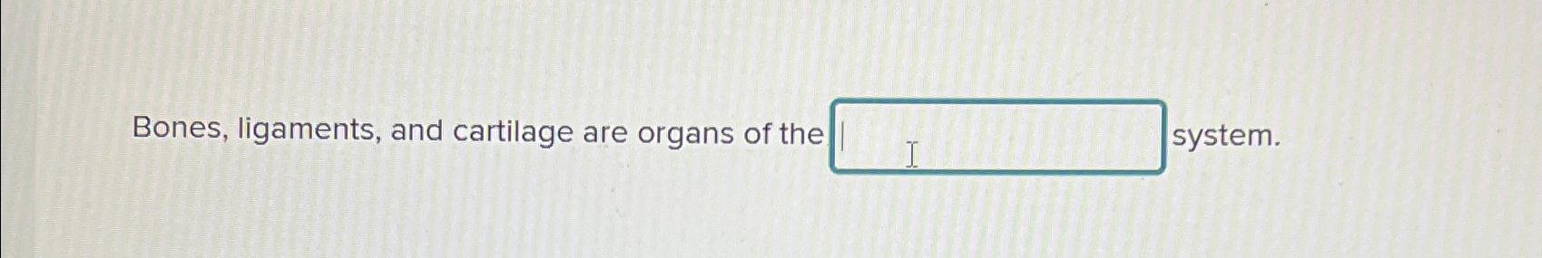 Solved Bones, ligaments, and cartilage are organs of the | Chegg.com