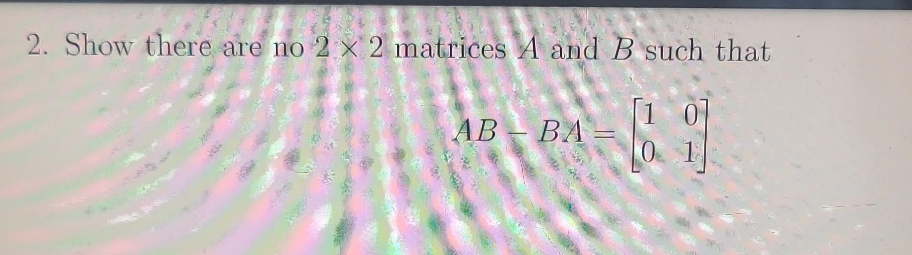 Solved 2. Show there are no 2×2 matrices A and B such that | Chegg.com