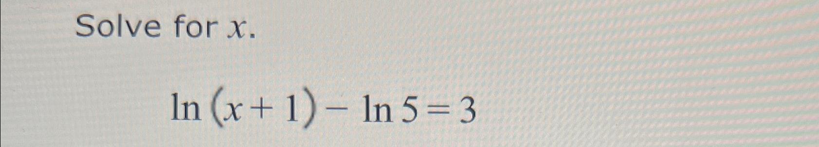 Solved Solve for xln(x+1)-ln5=3 | Chegg.com