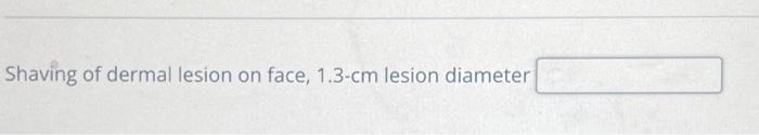 Solved Shaving of dermal lesion on face, 1.3−cm lesion | Chegg.com